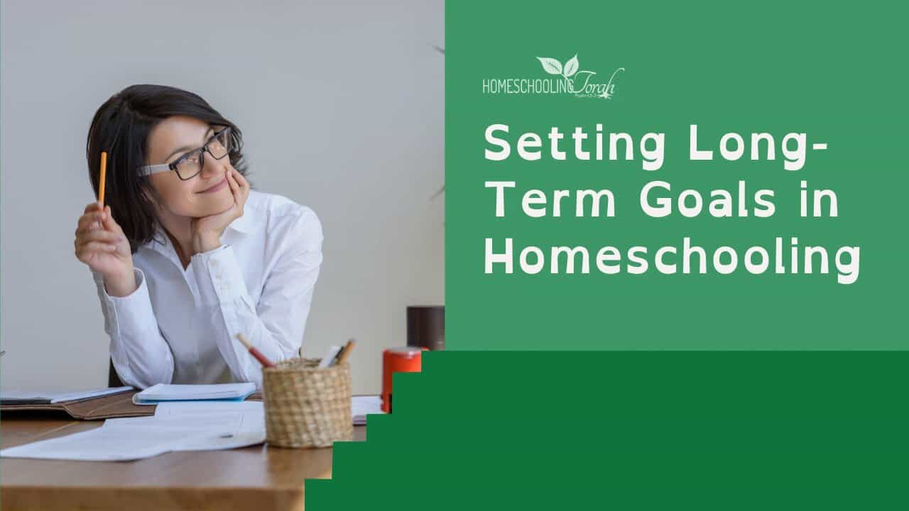 Setting Long-Term Goals in Homeschooling | Homeschooling Torah